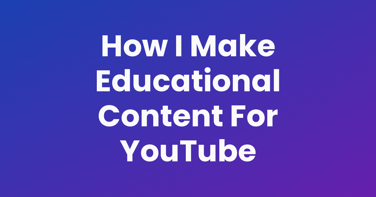 How I Make Educational Content For YouTube