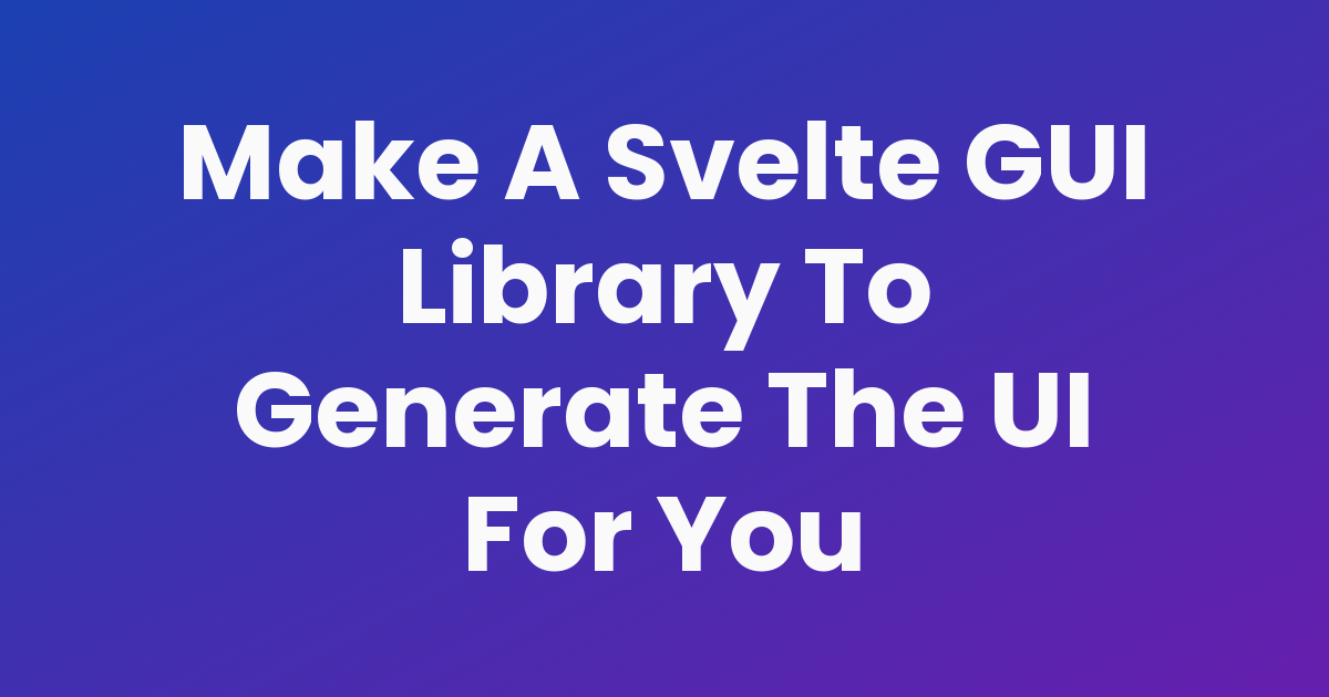 Make A Svelte GUI Library To Generate The UI For You