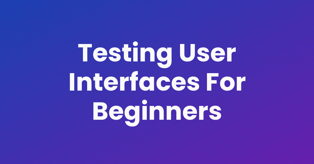 Testing User Interfaces For Beginners